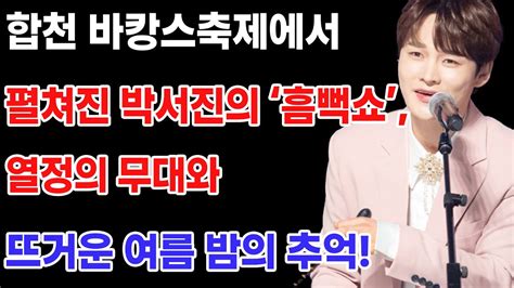 합천 바캉스축제에서 펼쳐진 박서진의 ‘흠뻑쇼 열정의 무대와 뜨거운 여름 밤의 추억 Youtube