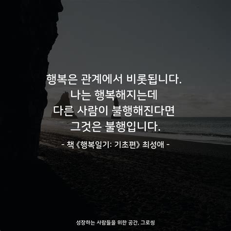 행복은 관계에서 비롯됩니다 나는 행복해지는데 다른 사람이 불행해진다면 그것은 불행입니다 책 《행복일기 기초편》 최성애 그로씽