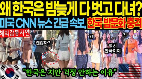 [해외감동사연]왜 한국은 밤늦게 다 벗고다녀 미국 Cnn 뉴스 긴급 속보 한국 밤문화 충격 한국은 치언 걱정 안하는 이유는 해외감동사연 감동 해외반응