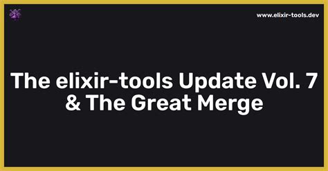 the elixir tools update vol 7 and the great merge elixir tools