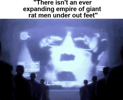 There Isnt An Ever Expanding Empire Of Giant Rat Men Under Out Feet Ifunny