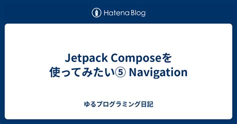 Jetpack Composeを使ってみたい⑤ Navigation ゆるプログラミング日記
