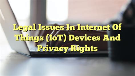 Legal Issues In Internet Of Things Iot Devices And Privacy Rights