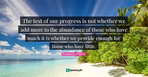 The Test Of Our Progress Is Not Whether We Add More To The Abundance O Quote By Franklin D
