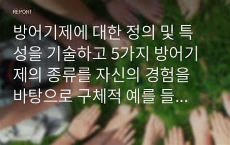 방어기제에 대한 정의 및 특성을 기술하고 5가지 방어기제의 종류를 자신의 경험을 바탕으로 구체적 예를 들어 각각 설명한 후 자신을 평가하시오 레포트