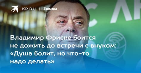 Владимир Фриске боится не дожить до встречи с внуком «Душа болит но что то надо делать Kp Ru