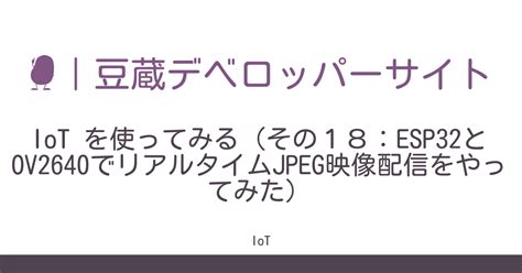 Iot を使ってみる（その18：esp32とov2640でリアルタイムjpeg映像配信をやってみた） 豆蔵デベロッパーサイト