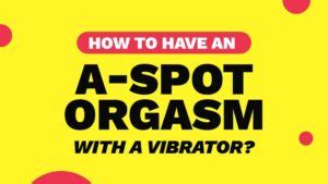 How To Have An A Spot Orgasm With A Vibrator My Sex Toy Guide