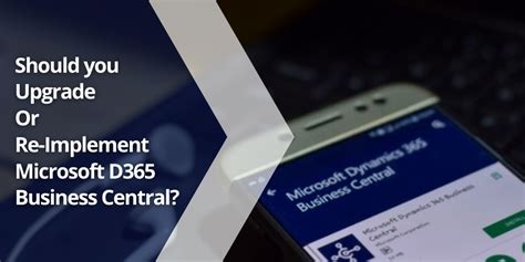 Should You Upgrade Or Re Implement Microsoft D365 Business Central
