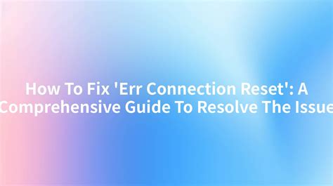 How To Fix Err Connection Reset A Comprehensive Guide To Resolve The