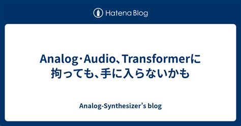Analog･audio､transformerに拘っても､手に入らないかも Analog Synthesizers Blog