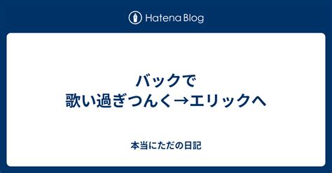 バックで歌い過ぎつんく→エリックへ 本当にただの日記