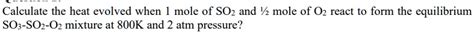 calculate the heat evolved when l mole of so2 and mole of o2 react to