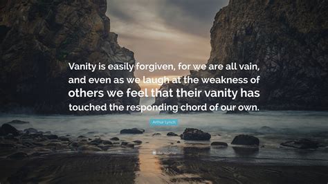 Arthur Lynch Quote Vanity Is Easily Forgiven For We Are All Vain