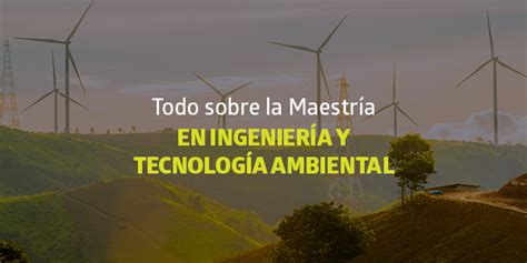 Todo Sobre La Maestría En Ingeniería Y Tecnología Ambiental Blog Utel