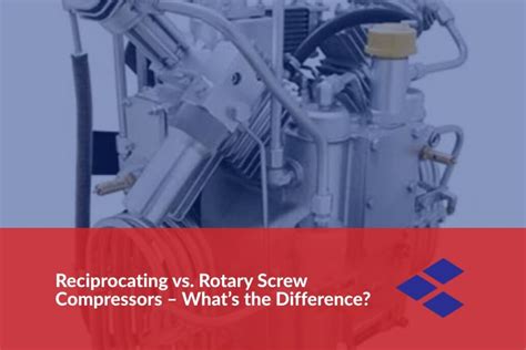 Reciprocating Vs Rotary Screw Compressors Whats The Difference