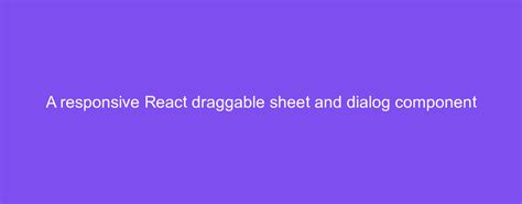 A Responsive React Draggable Sheet And Dialog Component