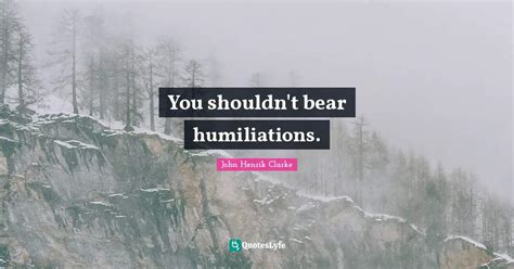 you shouldn t bear humiliations quote by john henrik clarke