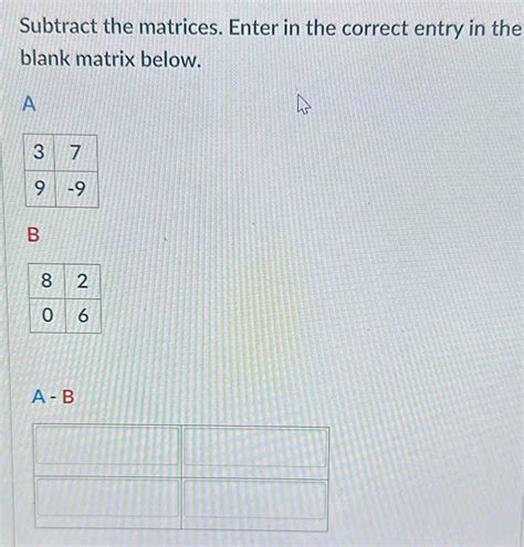 Subtract The Matrices Enter In The Correct Entry In The Blank Matrix Below A B A B Math