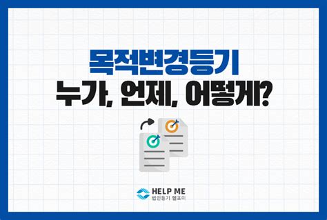 목적 변경등기 누가 언제 어떻게 헬프미 블로그 변호사가 작성하는 법률 콘텐츠