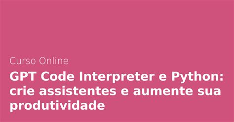 Gpt Code Interpreter E Python Crie Assistentes E Aumente Sua