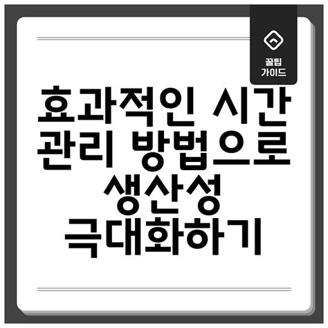 효과적인 시간 관리 방법으로 생산성 극대화하기