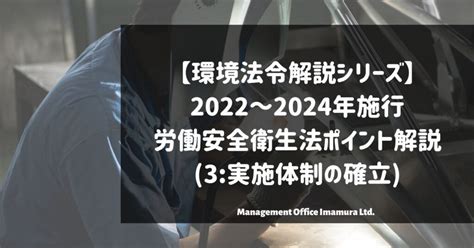 【環境法令解説シリーズ】2022～2024年施行 労働安全衛生法ポイント解説 3 実施体制の確立 株式会社マネジメントオフィスいまむら