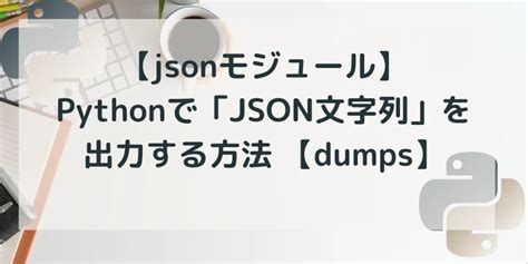 jsonモジュールPythonでJSON文字列を出力する方法 dumps