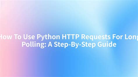 How To Use Python Requests For Long Polling A Step By Step Guide
