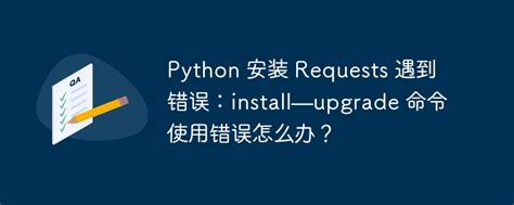 Python 安装 Requests 遇到错误：install—upgrade 命令使用错误怎么办？ 米云