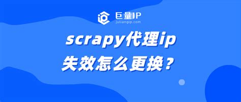 scrapy代理ip失效怎么更换？ 巨量ip代理