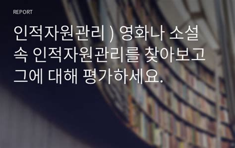 인적자원관리 영화나 소설 속 인적자원관리를 찾아보고 그에 대해 평가하세요 레포트