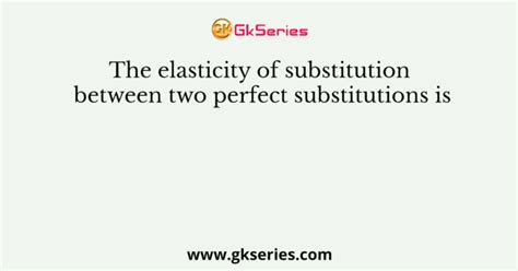 the elasticity of substitution between two perfect substitutions is