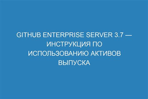 Блог Github Enterprise Server 37 — инструкция по использованию активов выпуска