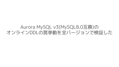 aurora mysql v3 mysql8 0互換 の オンラインddlの罠挙動を全バージョンで検証した speaker deck
