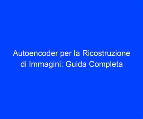 autoencoder per la ricostruzione di immagini guida completa riccardo