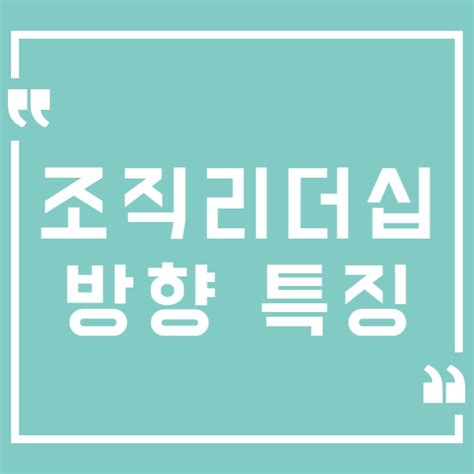 조직리더십 방향 특징 비전 변화지향적 전략적행동 상징적 리더십 요소 성공적인 리더 조건 유의사항 네이버 블로그