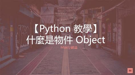 Python 基礎教學 一切皆為物件,到底什麼是物件 Object Max行銷誌 Python 基礎教學 一切皆為物件,到底什麼是物件 Object Max行銷誌
