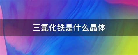 三氯化铁是什么晶体 业百科