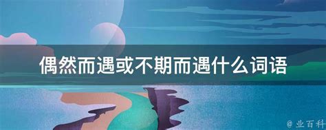 偶然而遇或不期而遇什么词语 业百科