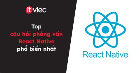 Top 40 Câu Hỏi Phỏng Vấn React Native Thường Gặp Nhất Itviec Blog