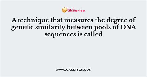 A Technique That Measures The Degree Of Genetic Similarity Between Pools Of Dna Sequences Is Called