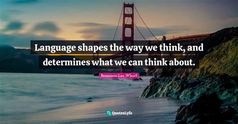 Language Shapes The Way We Think And Determines What We Can Think Abo Quote By Benjamin Lee