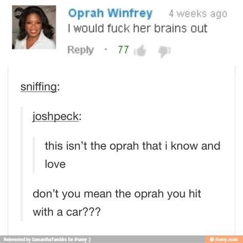 Oprah Winfrey 4 Weeks Ago I Would Fuck Her Brains Out Sniffing This Isnt The Oprah That I Know