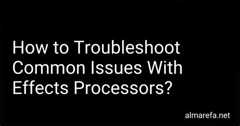 how to troubleshoot common issues with effects processors in 2024