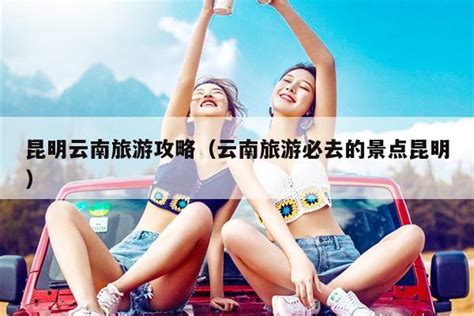 云南旅游必去的景点地图（云南旅游攻略必去景点） 云南旅游网