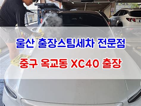 울산출장세차 볼보 Xc40세차 실내스팀외관세차휠광택가니쉬코팅타이어광택 울산 중구 성남동 출장스팀세차 네이버 블로그