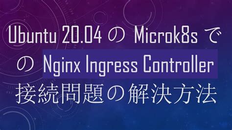 Ubuntu 2004のmicrok8sでのnginx Ingress Controller接続問題の解決方法 Youtube