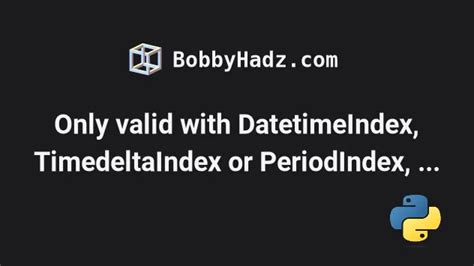 Only Valid With Datetimeindex Timedeltaindex Or Periodindex But Got An Instance Of X Bobbyhadz