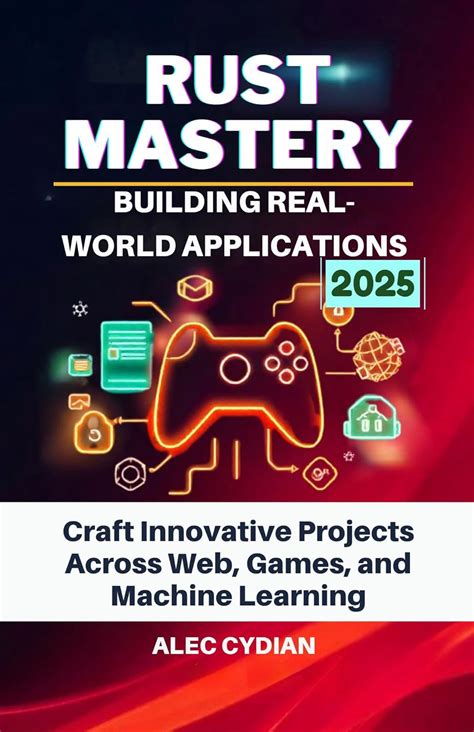 RUST MASTERY BUILDING REAL WORLD APPLICATIONS CRAFT INNOVATIVE PROJECTS ACROSS WEB GAMES AND